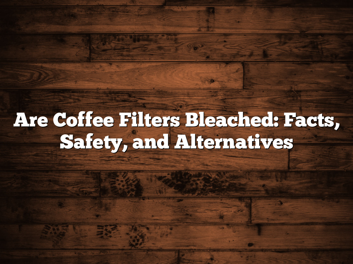 Are Coffee Filters Bleached: Facts, Safety, And Alternatives
