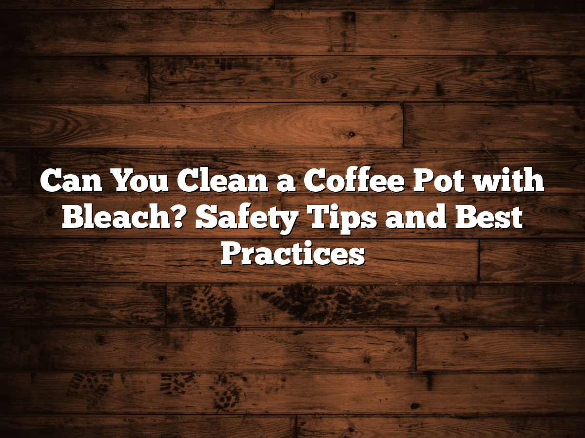 Can You Clean A Coffee Pot With Bleach? Safety Tips And Best Practices