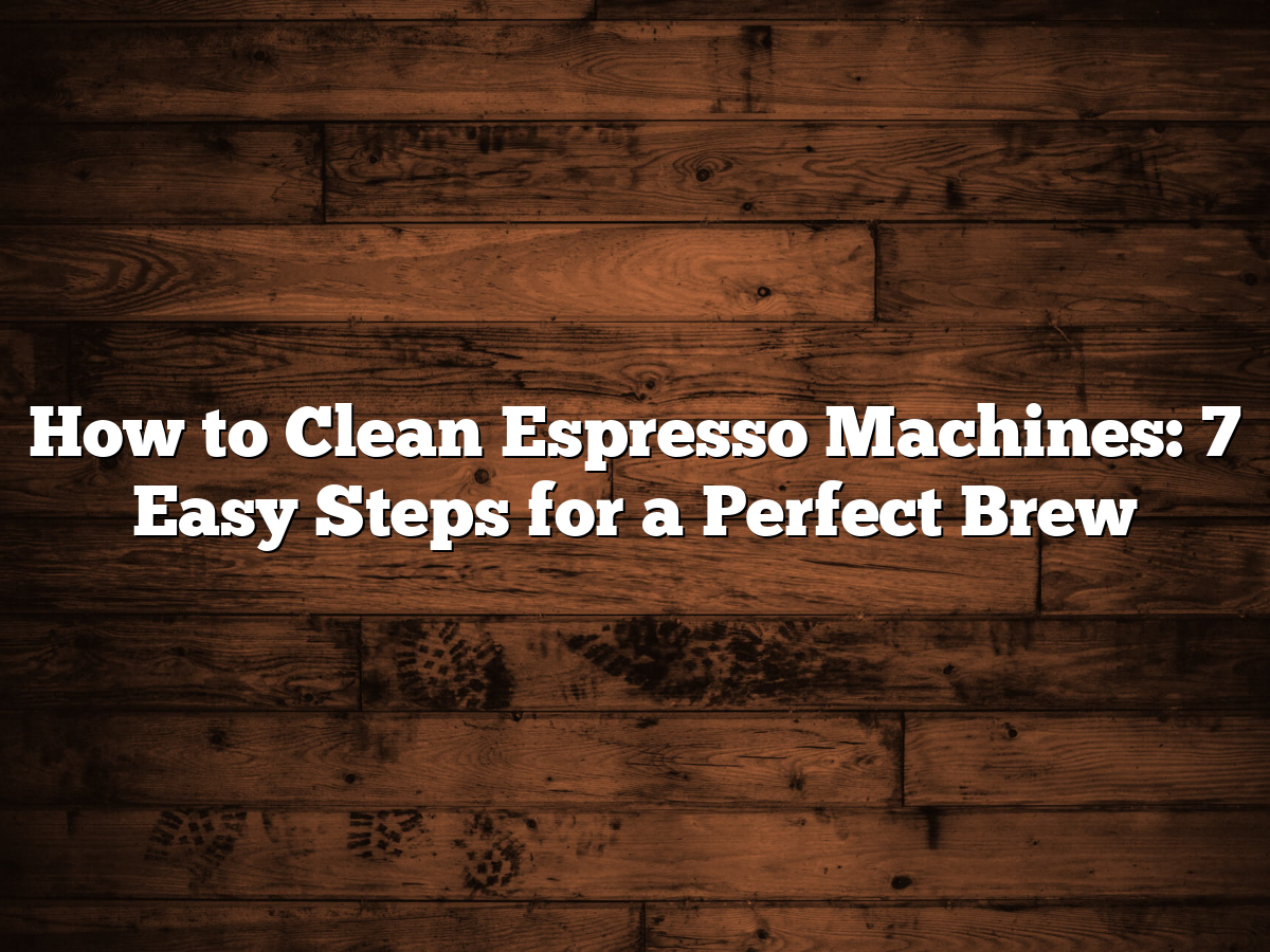 How To Clean Espresso Machines: 7 Easy Steps For A Perfect Brew
