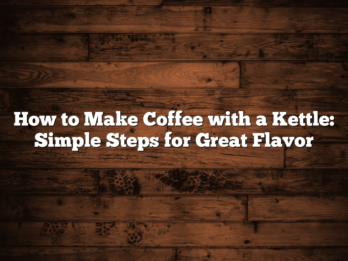How To Make Coffee With A Kettle: Simple Steps For Great Flavor