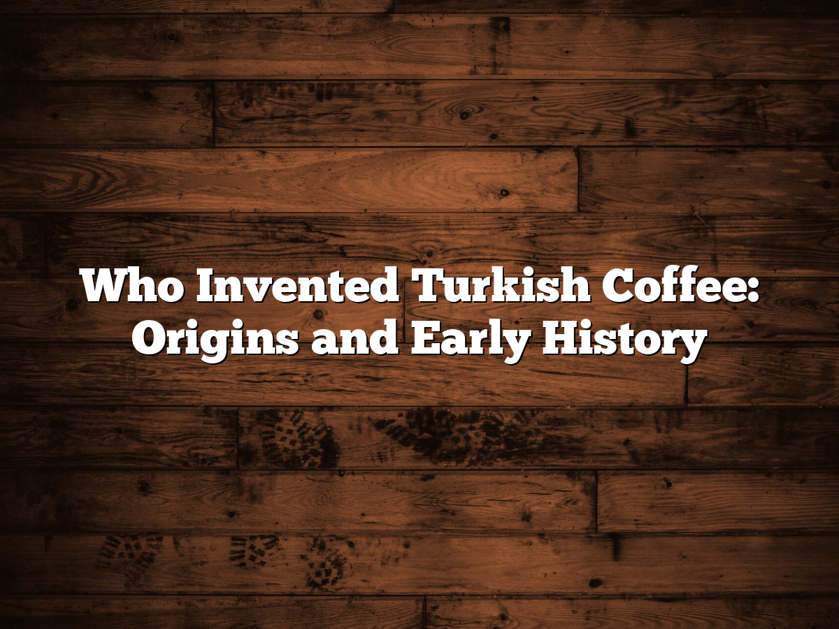 Who Invented Turkish Coffee: Origins And Early History