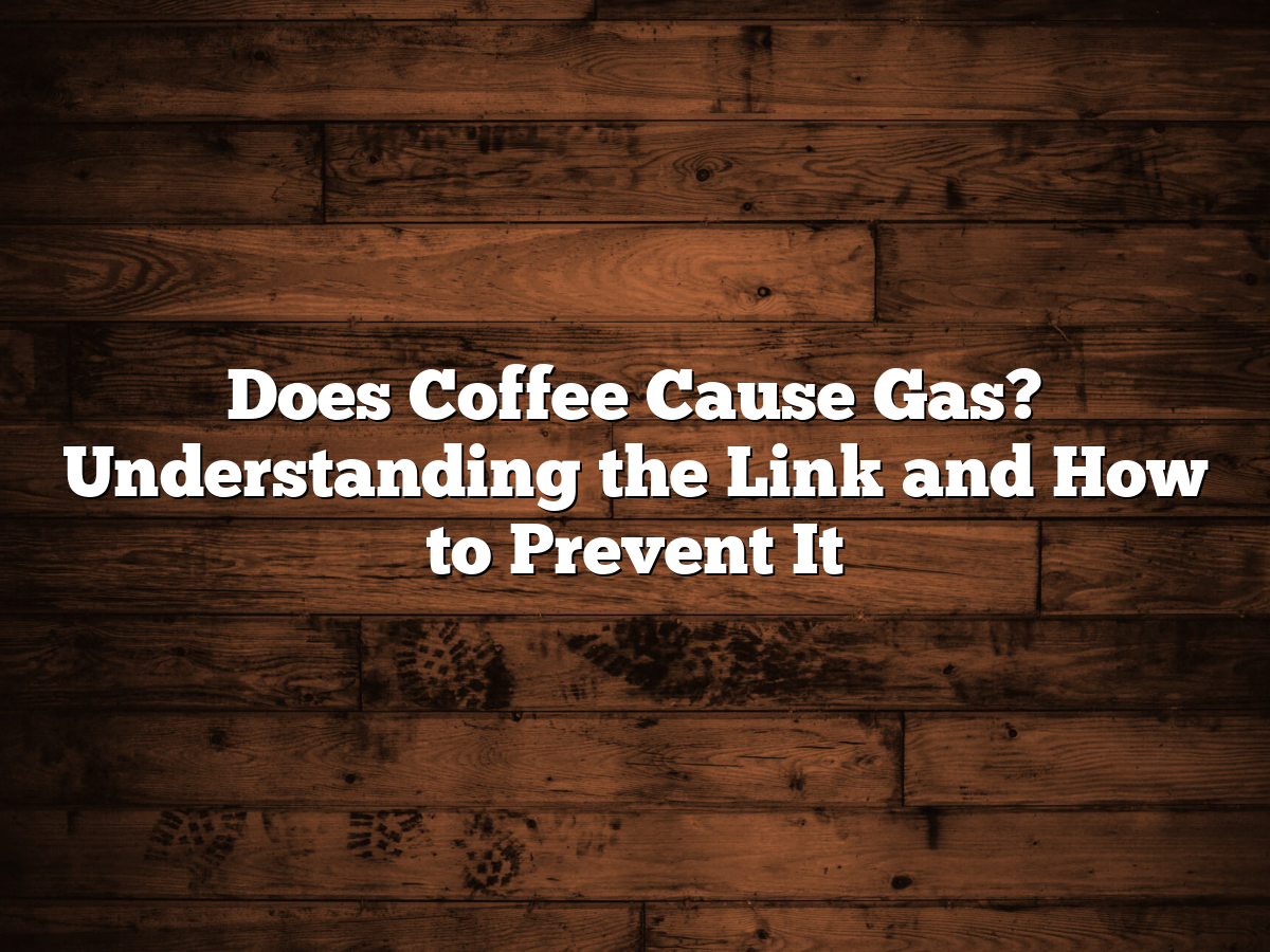 Does Coffee Cause Gas? Understanding The Link And How To Prevent It