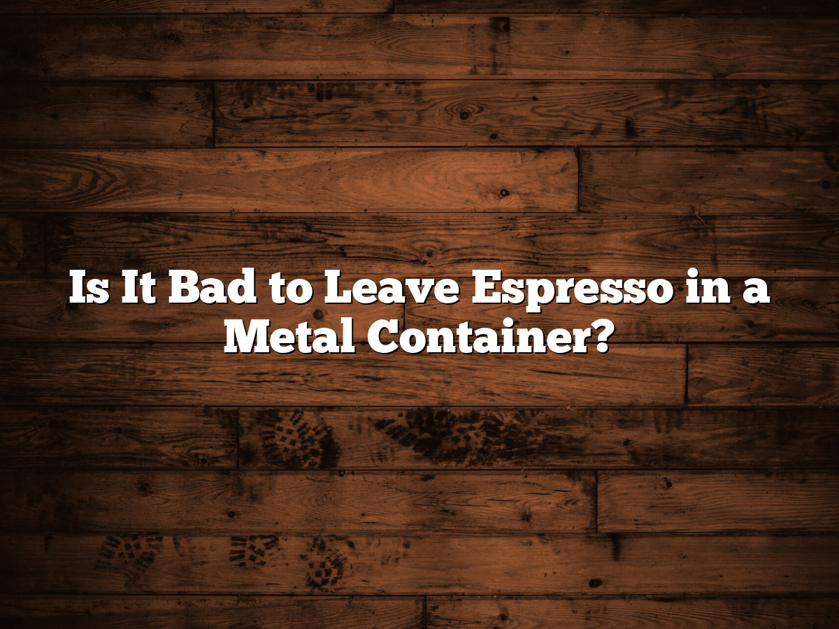 Is It Bad To Leave Espresso In A Metal Container?