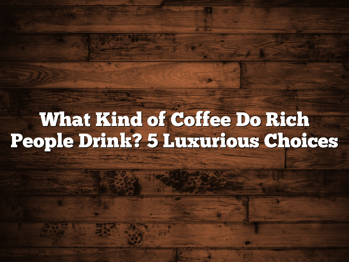 What Kind Of Coffee Do Rich People Drink? 5 Luxurious Choices