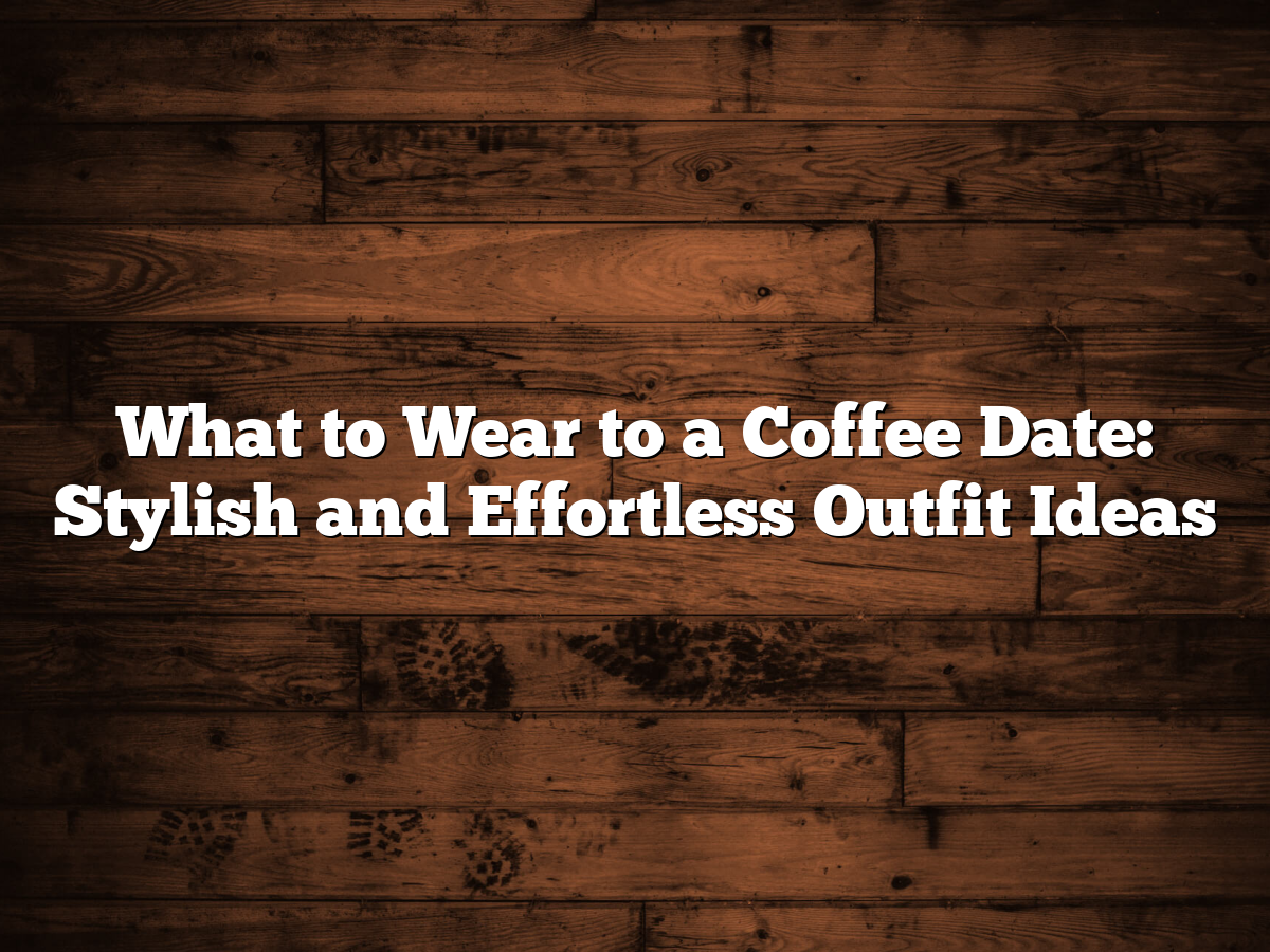 What To Wear To A Coffee Date: Stylish And Effortless Outfit Ideas
