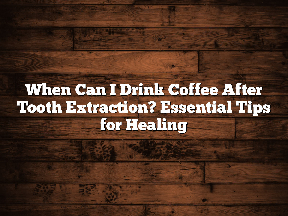 When Can I Drink Coffee After Tooth Extraction? Essential Tips For Healing