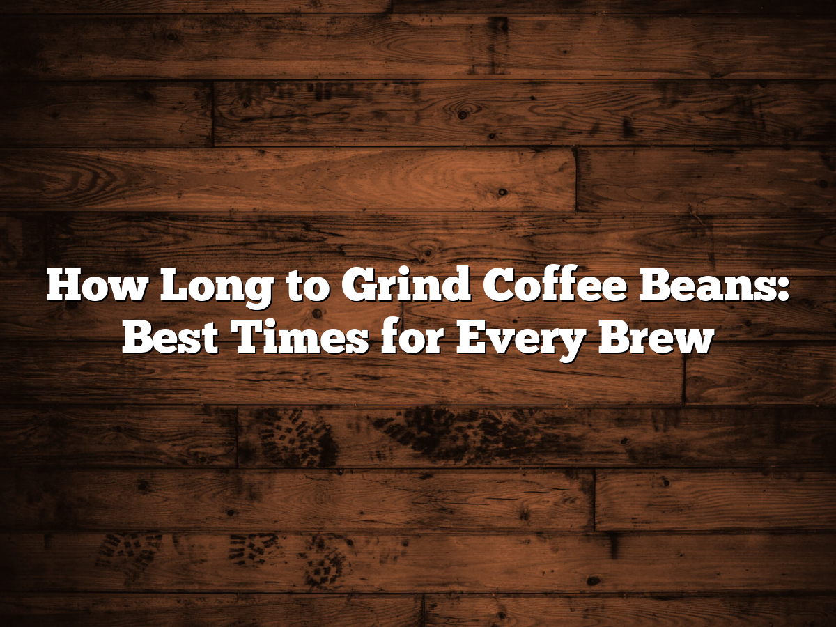 How Long To Grind Coffee Beans: Best Times For Every Brew