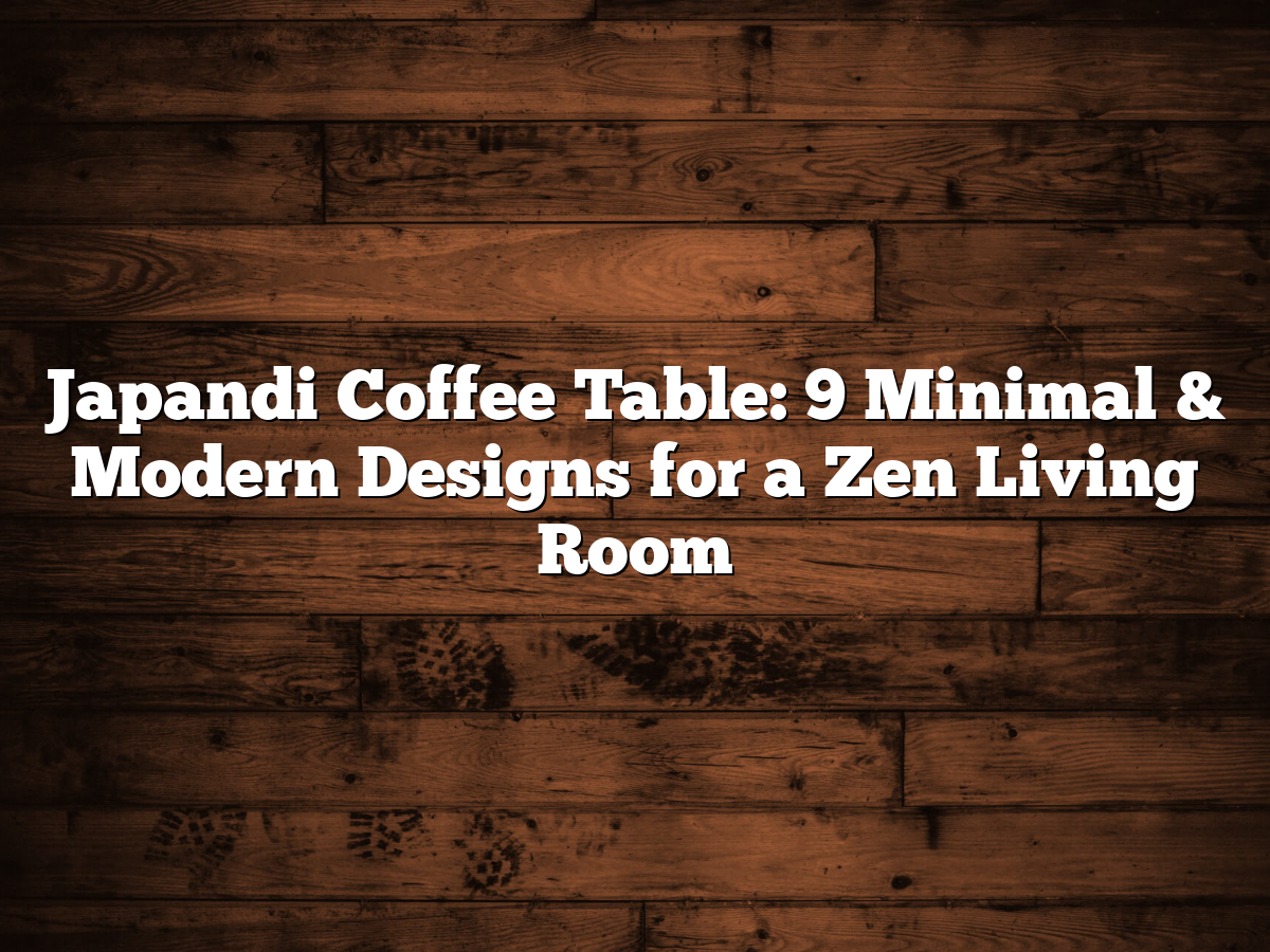 Japandi Coffee Table: 9 Minimal & Modern Designs For A Zen Living Room
