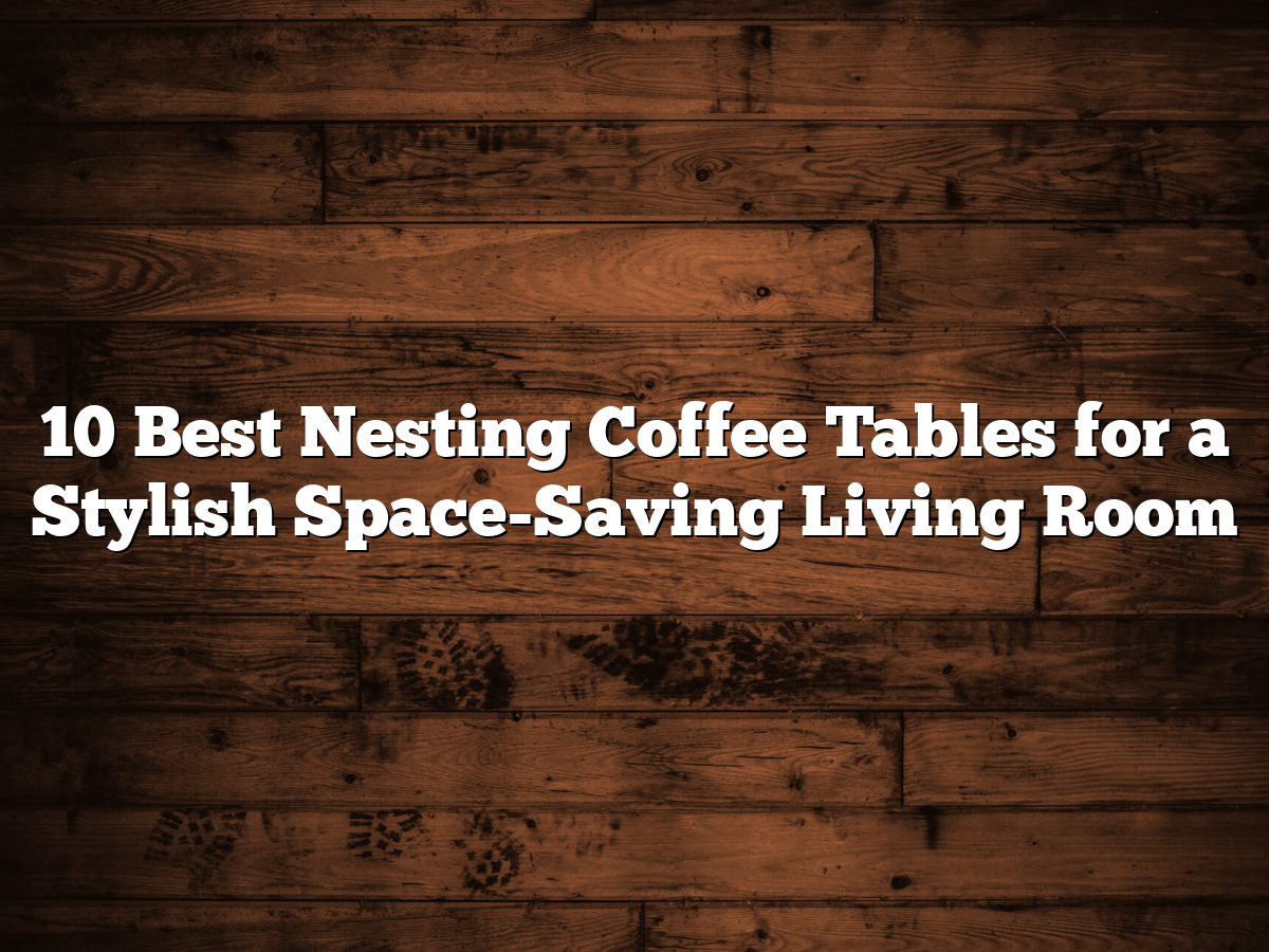 10 Best Nesting Coffee Tables For A Stylish Space-Saving Living Room