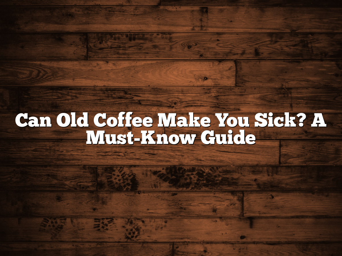 Can Old Coffee Make You Sick? A Must-Know Guide