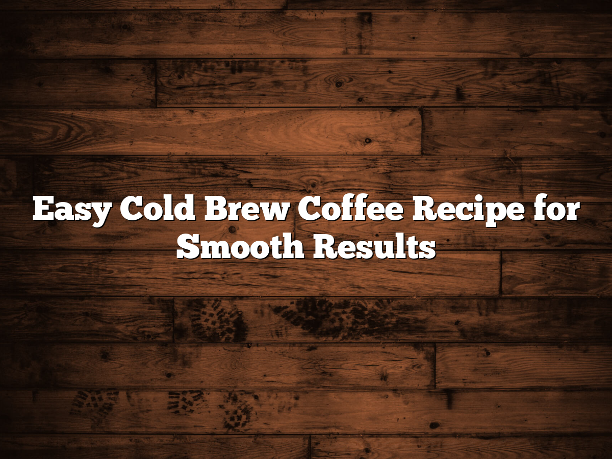 Easy Cold Brew Coffee Recipe For Smooth Results