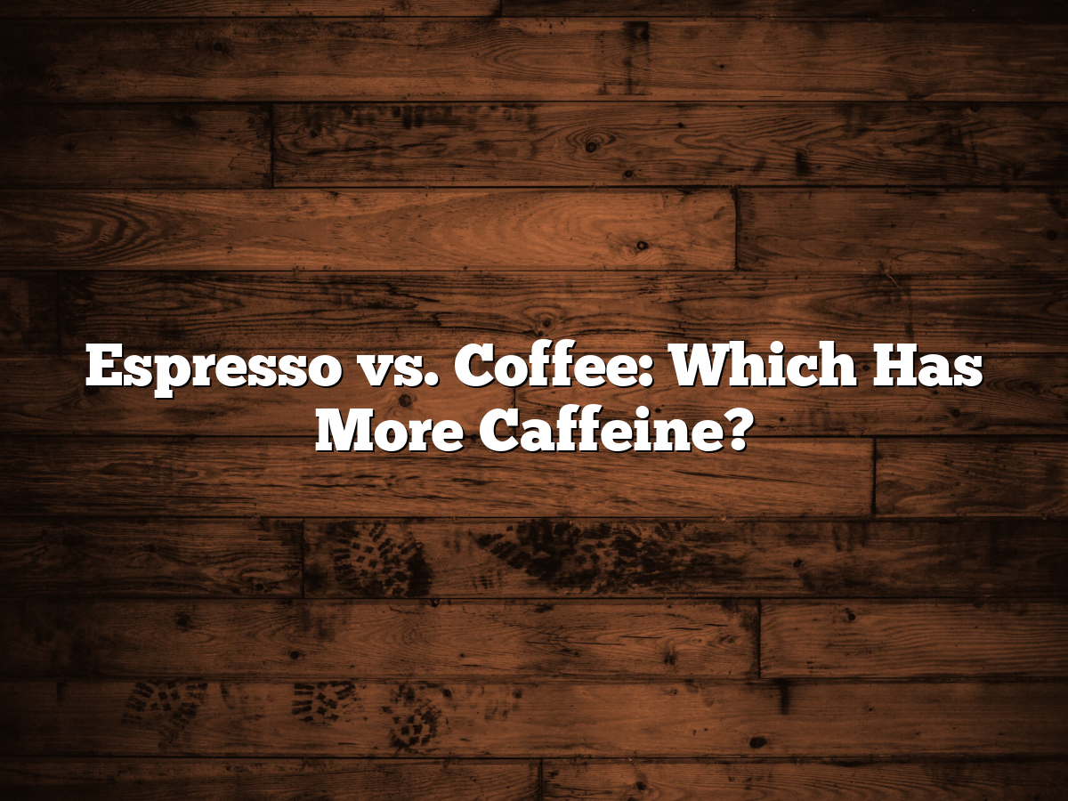 Espresso Vs. Coffee: Which Has More Caffeine?