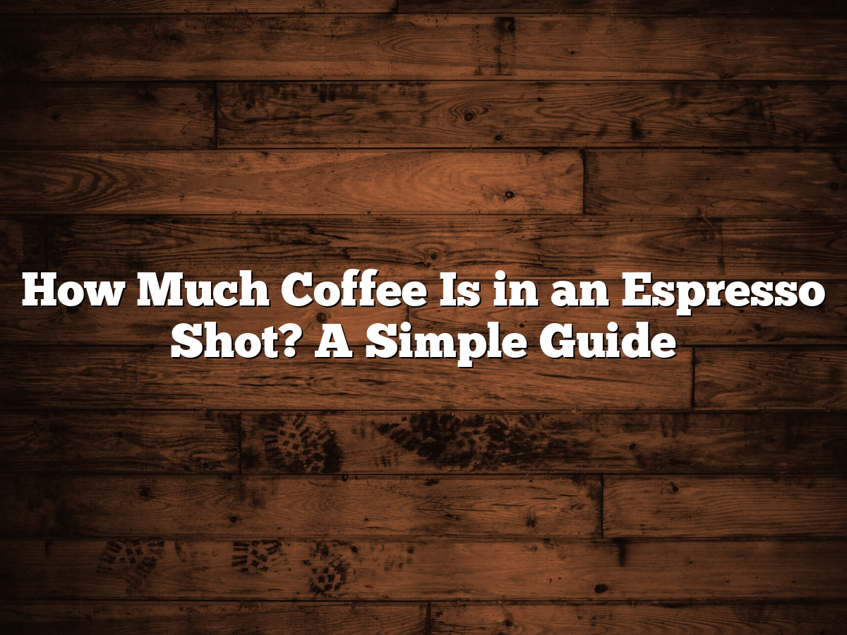 How Much Coffee Is In An Espresso Shot? A Simple Guide