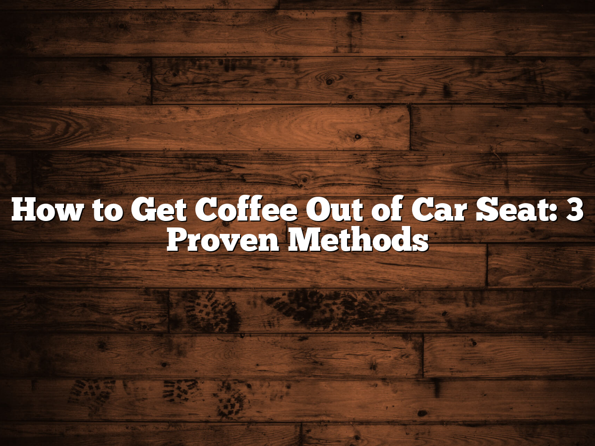 How To Get Coffee Out Of Car Seat: 3 Proven Methods