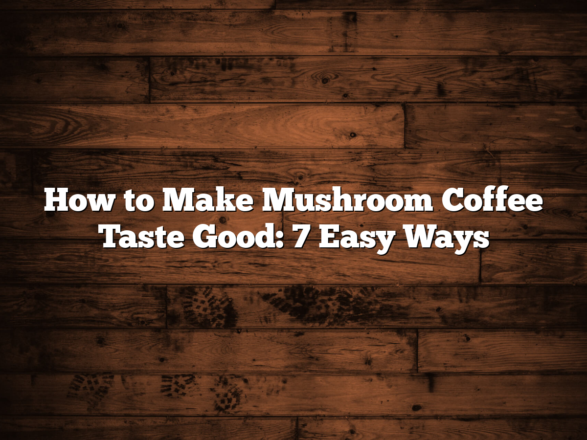 How To Make Mushroom Coffee Taste Good: 7 Easy Ways