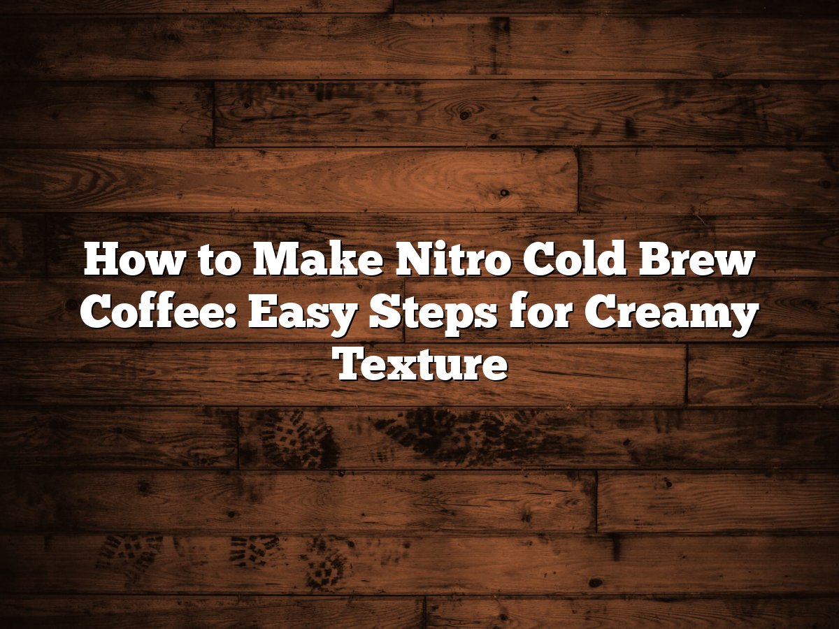 How To Make Nitro Cold Brew Coffee: Easy Steps For Creamy Texture