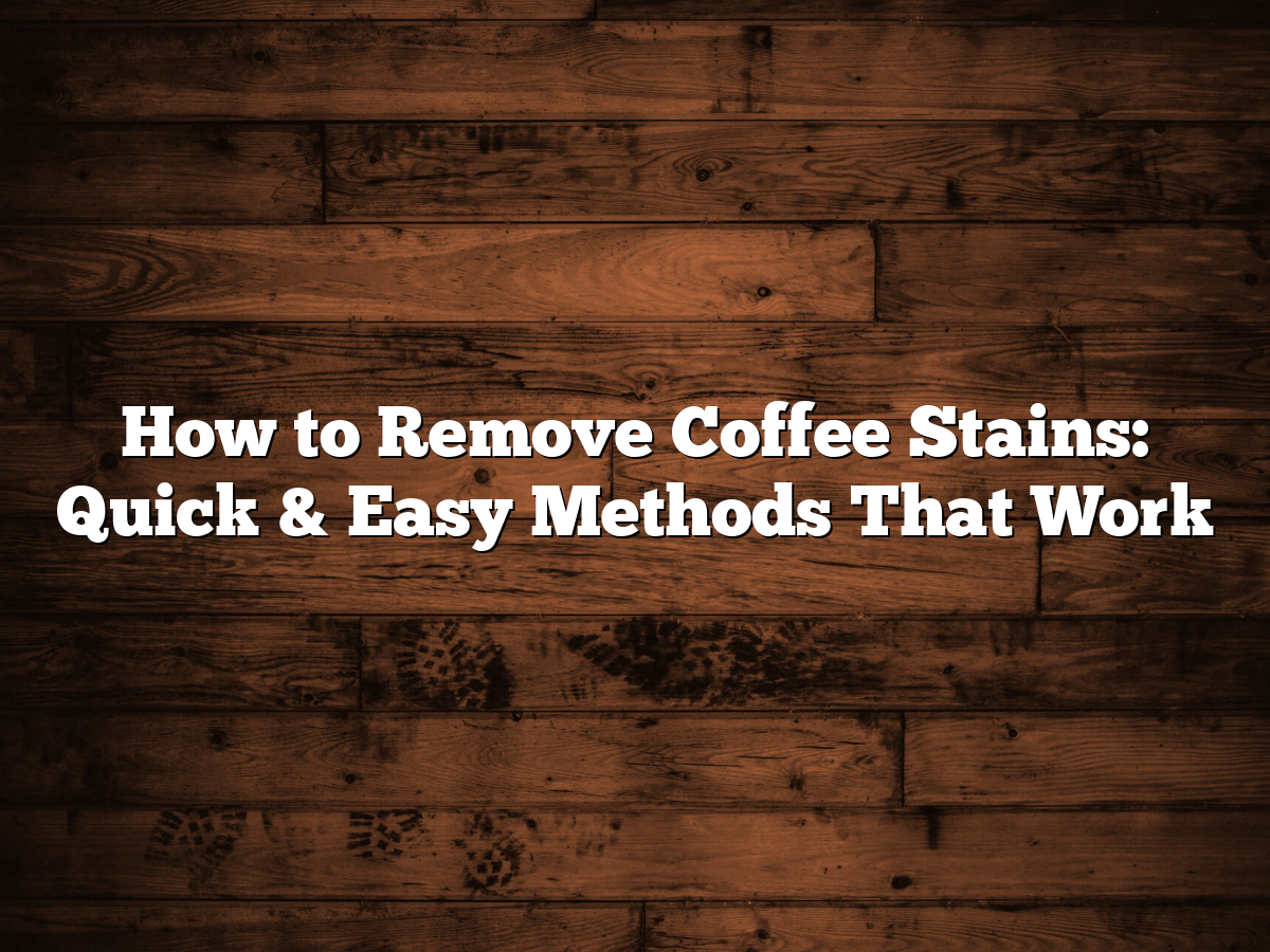 How To Remove Coffee Stains: Quick & Easy Methods That Work