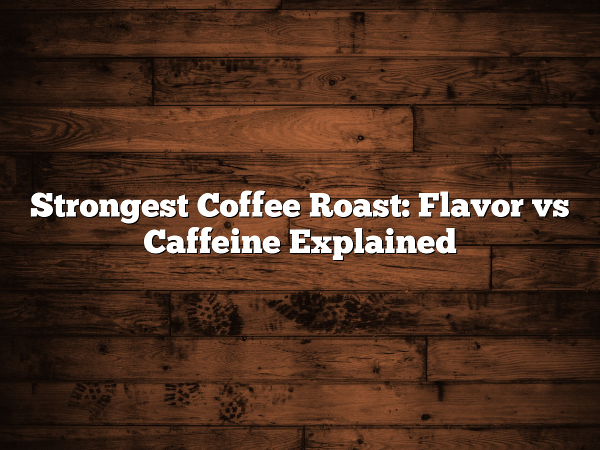 Strongest Coffee Roast: Flavor Vs Caffeine Explained