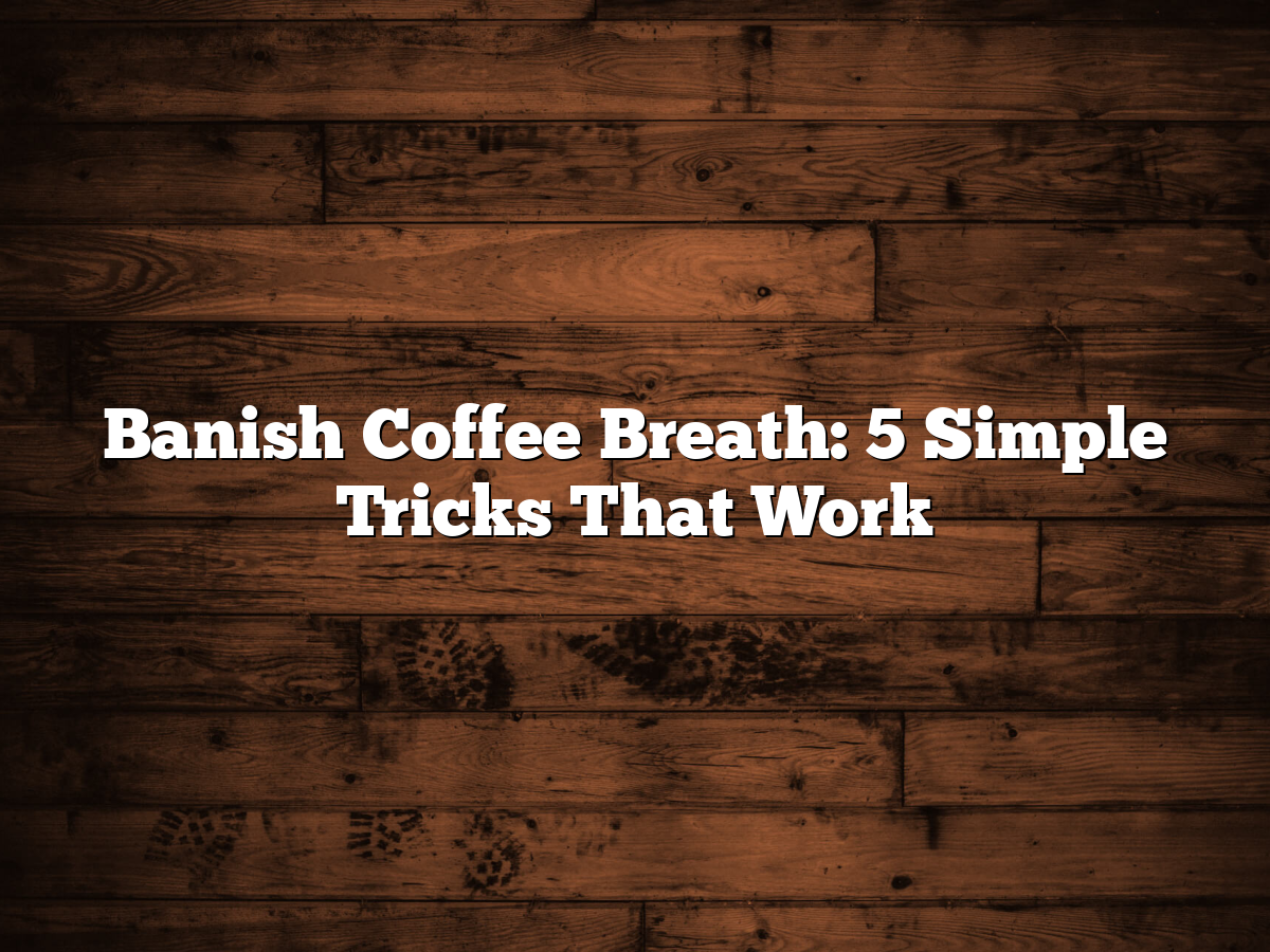 Banish Coffee Breath: 5 Simple Tricks That Work