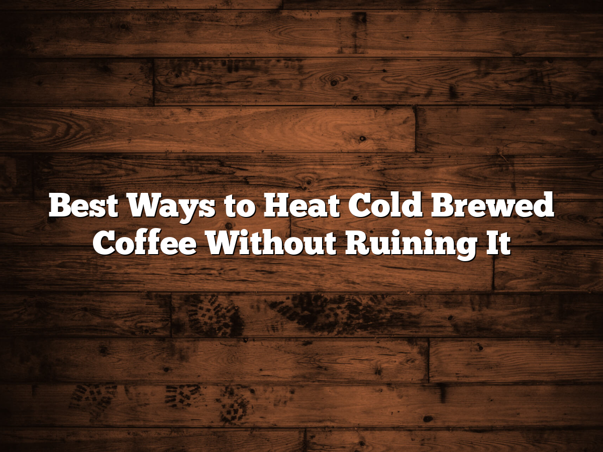 Best Ways To Heat Cold Brewed Coffee Without Ruining It