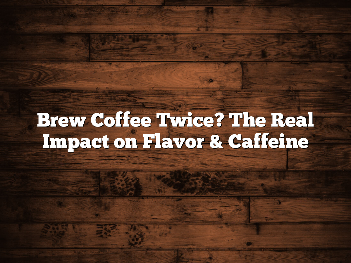 Brew Coffee Twice? The Real Impact On Flavor & Caffeine