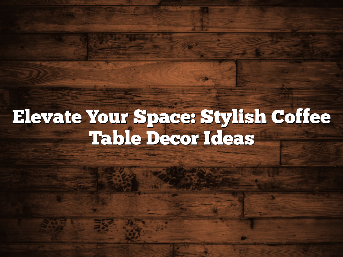 Elevate Your Space: Stylish Coffee Table Decor Ideas