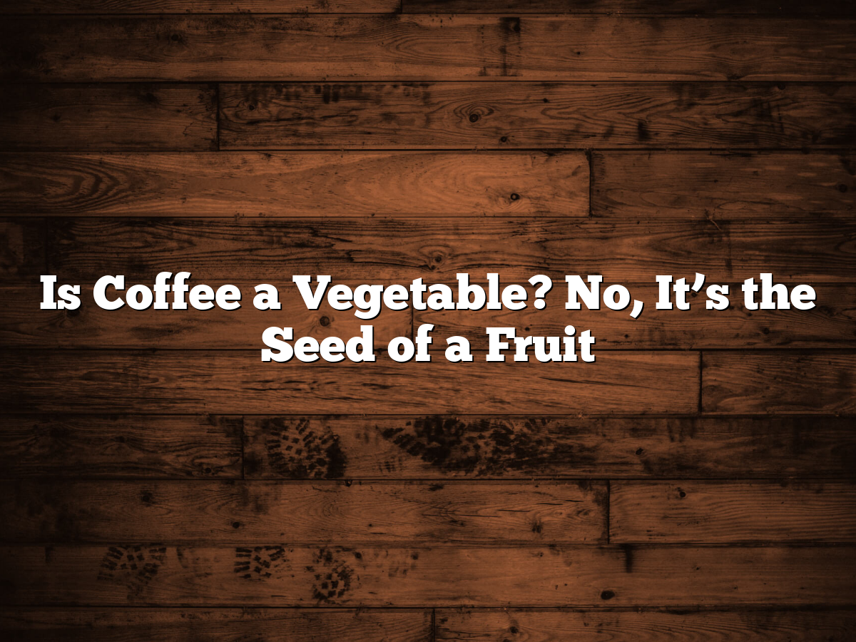 Is Coffee A Vegetable? No, It's The Seed Of A Fruit