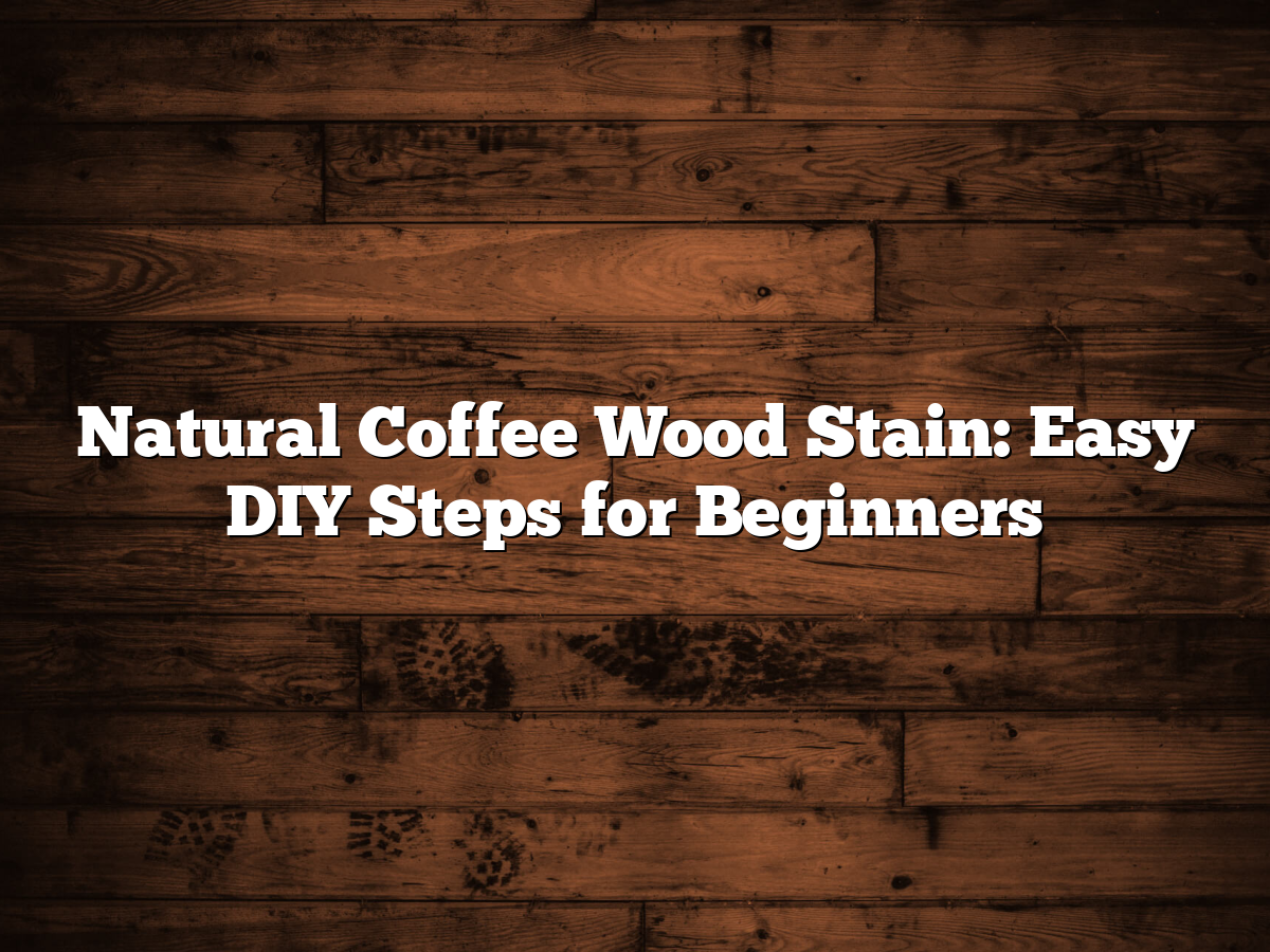 Natural Coffee Wood Stain: Easy DIY Steps For Beginners