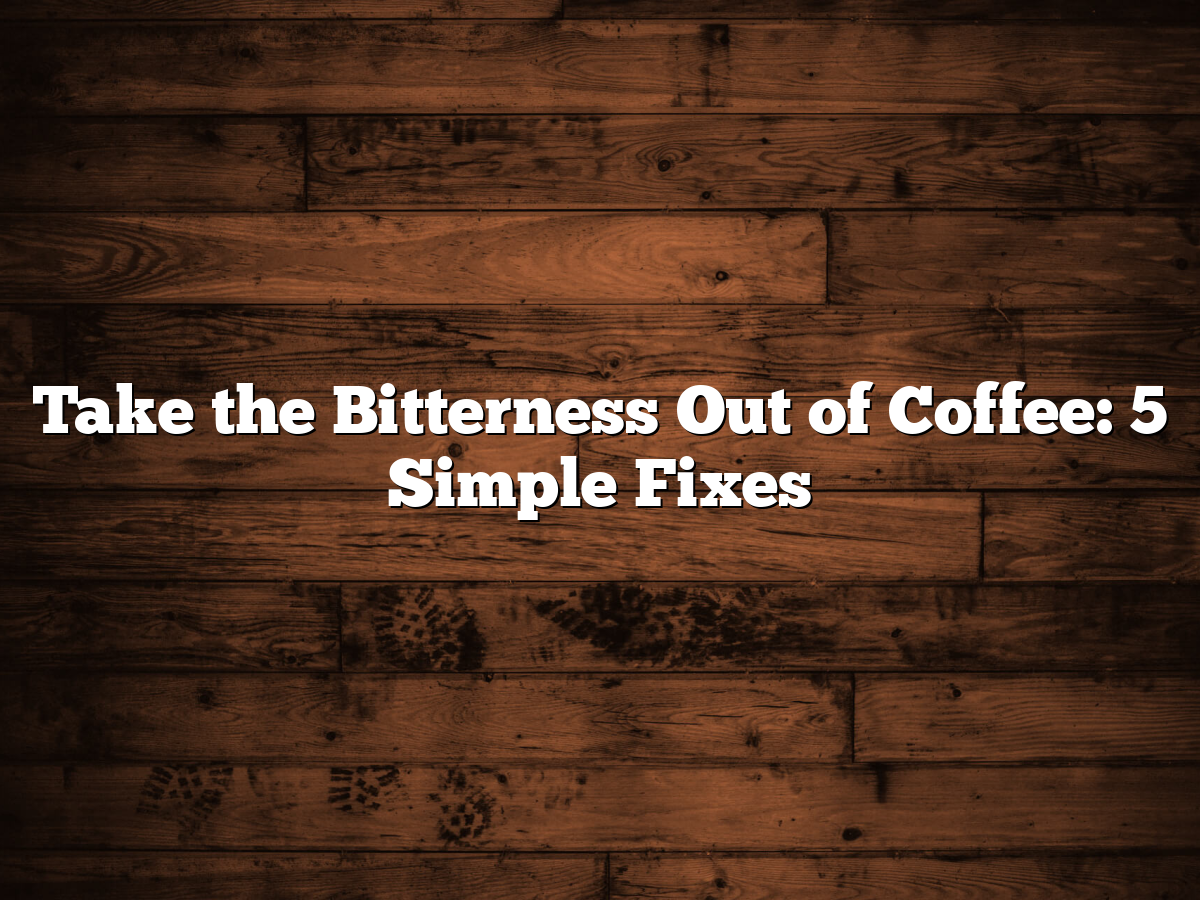 Take The Bitterness Out Of Coffee: 5 Simple Fixes