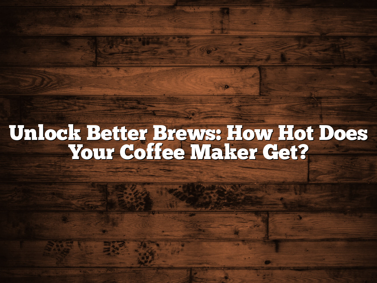 Unlock Better Brews: How Hot Does Your Coffee Maker Get?