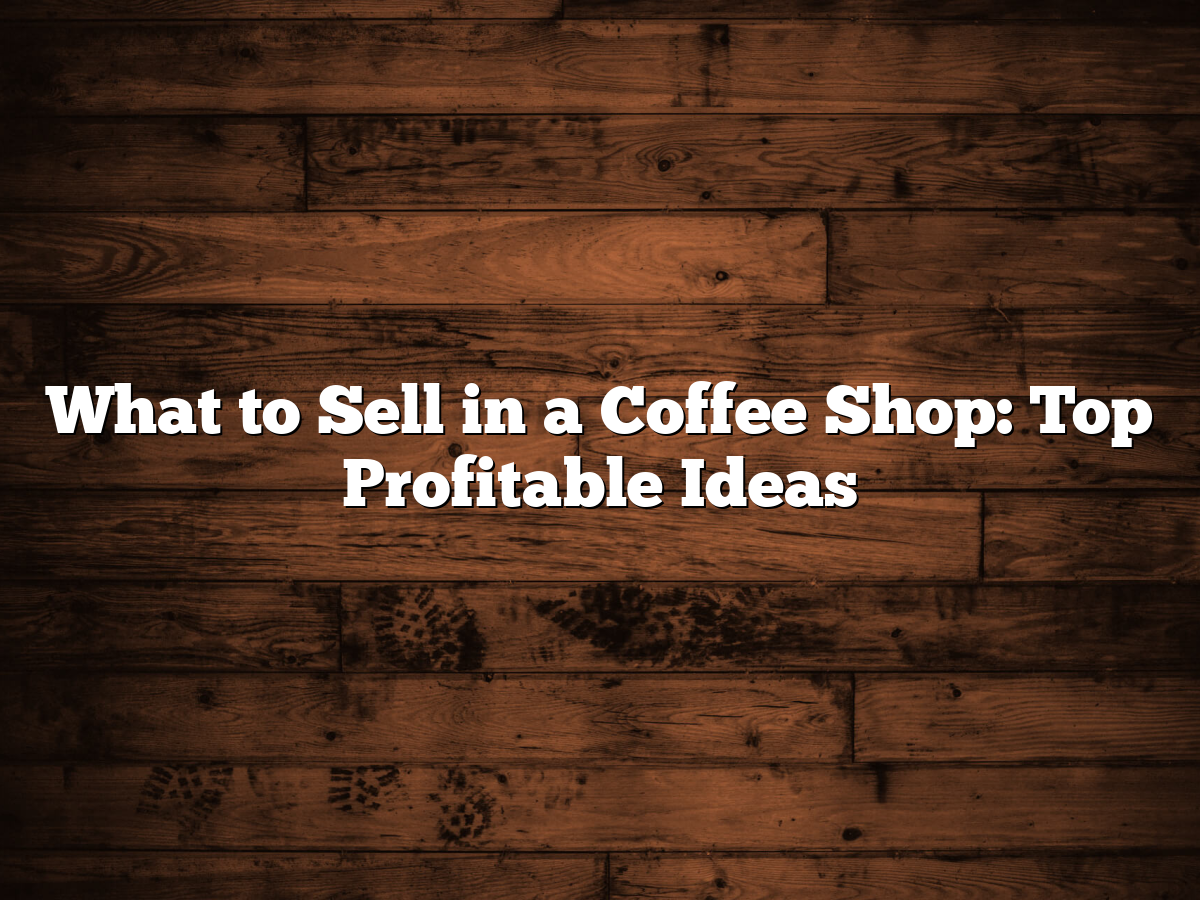 What To Sell In A Coffee Shop: Top Profitable Ideas